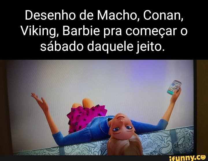 Desenho de Macho, Conan, Viking, Barbie pra começar o sábado daquele ...