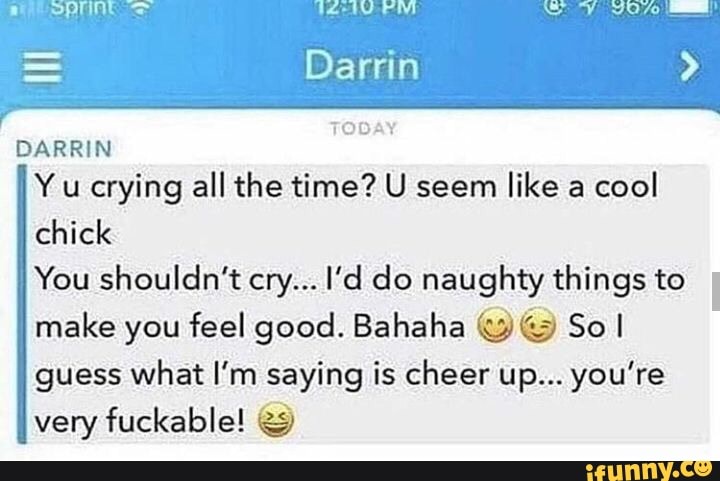 DARRIN Y u crying all the time? U seem like a cool chick You shouldn't ...