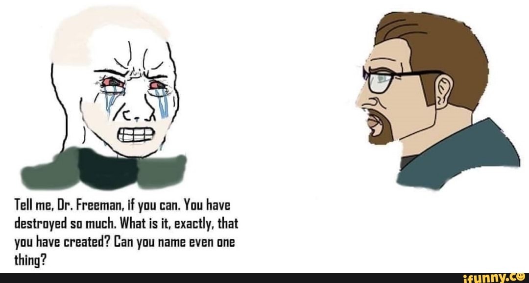 Tell me, Dr. Freeman, if you can. You have destroyed so much. What is ...