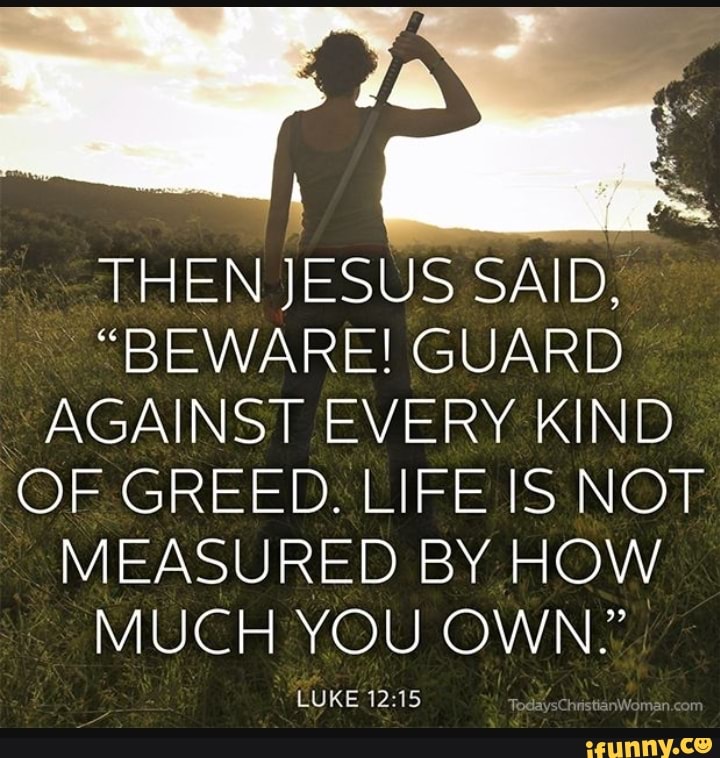 THEN JESUS SAID, "BEWARE! GUARD AGAINST EVERY KIND OF GREED. LIFE IS ...