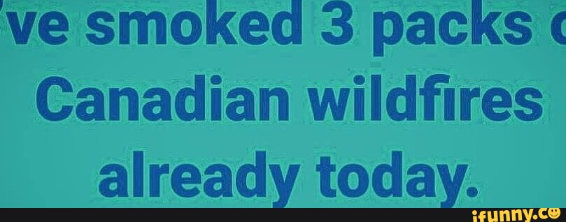 Ve smoked 3 packs Canadian wildfires already today. - iFunny