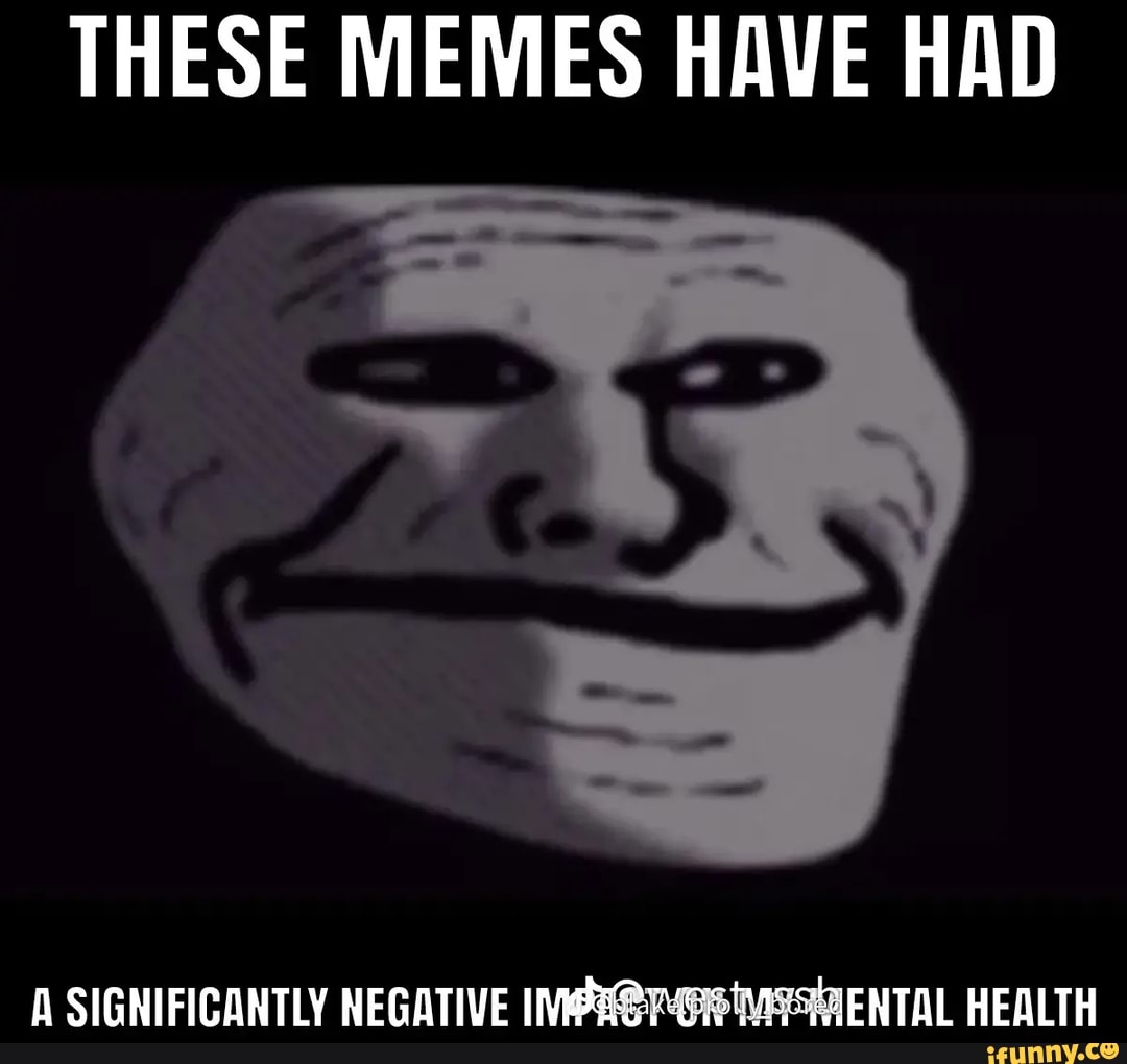 THESE MEMES HAVE HAD A SIGNIFICANTLY NEGATIVE IMHO ESMMENTAL HEALTH ...