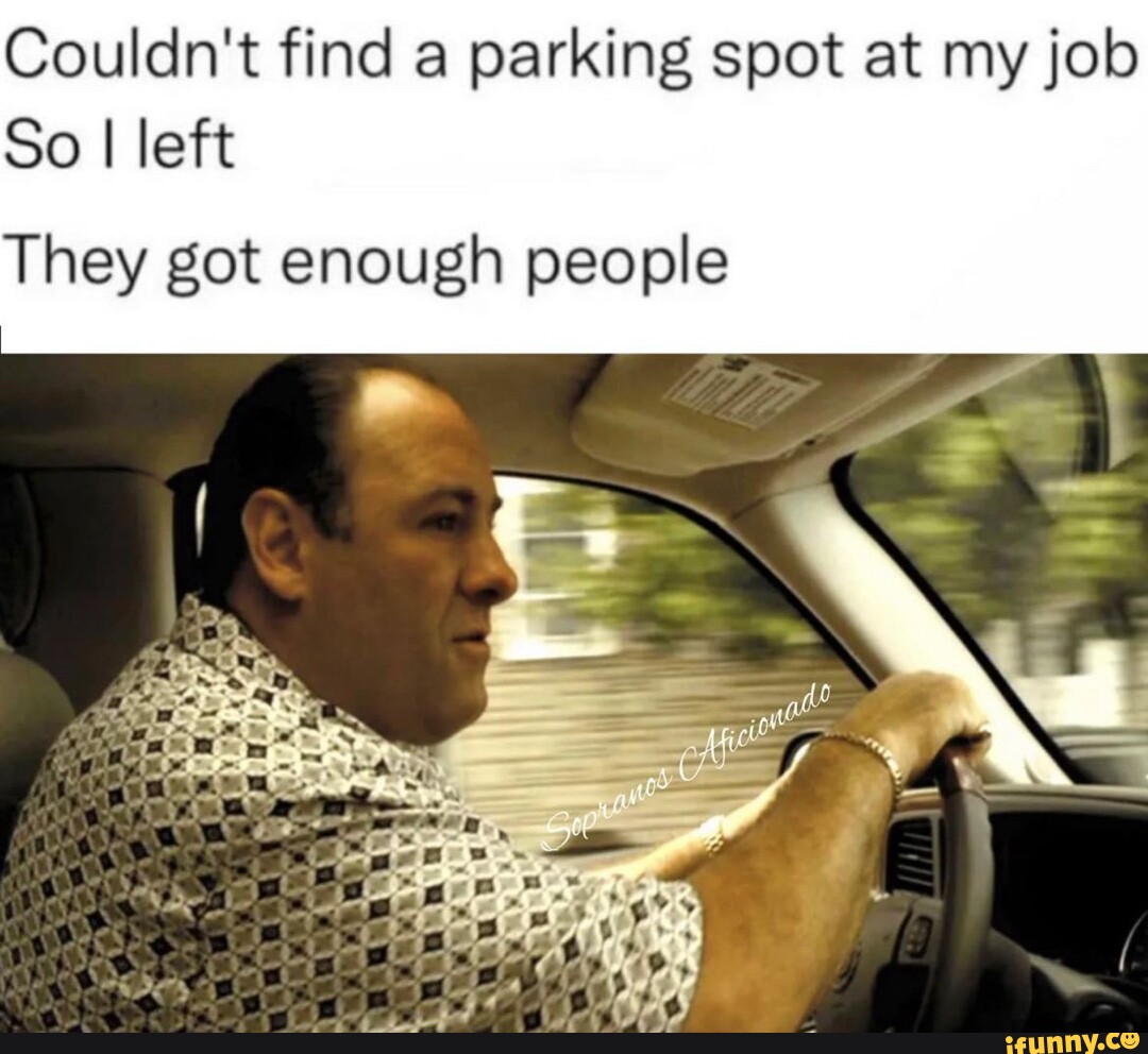 Couldn't find a parking spot at my job So I I left They got enough ...