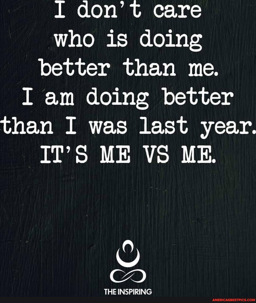 I don't care who is doing better than me. I am doing better than I was ...