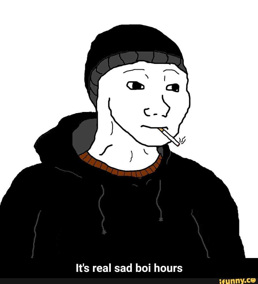 It's real sad boi hours - It's real sad boi hours - iFunny