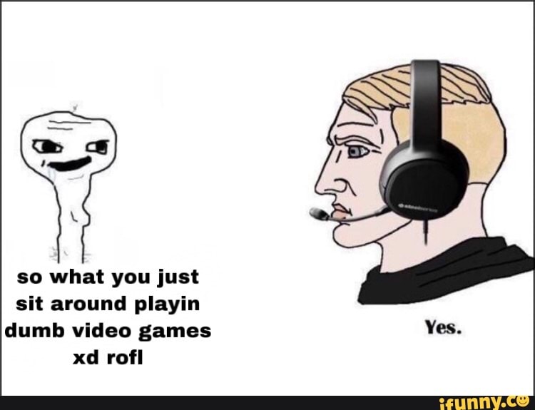 So what you just dumb video games xd rofl - iFunny