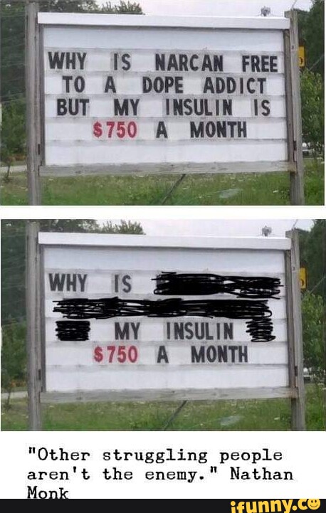 WHY NARCAN FREE TO A_ DOPE ADDICT BUT MY INSULIN IS $750 A MONTH wy I ...