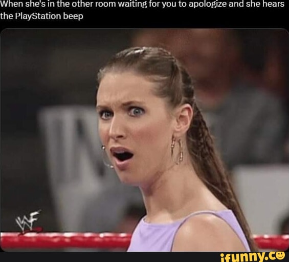 When she's in the other room waiting tor you to apologize and she hears ...