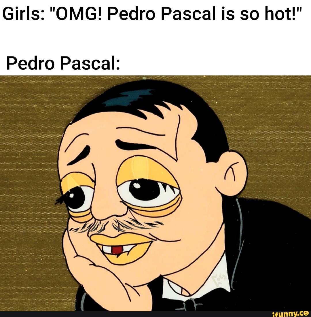 Girls: "OMG! Pedro Pascal is so hot!" Pedro Pascal: - iFunny