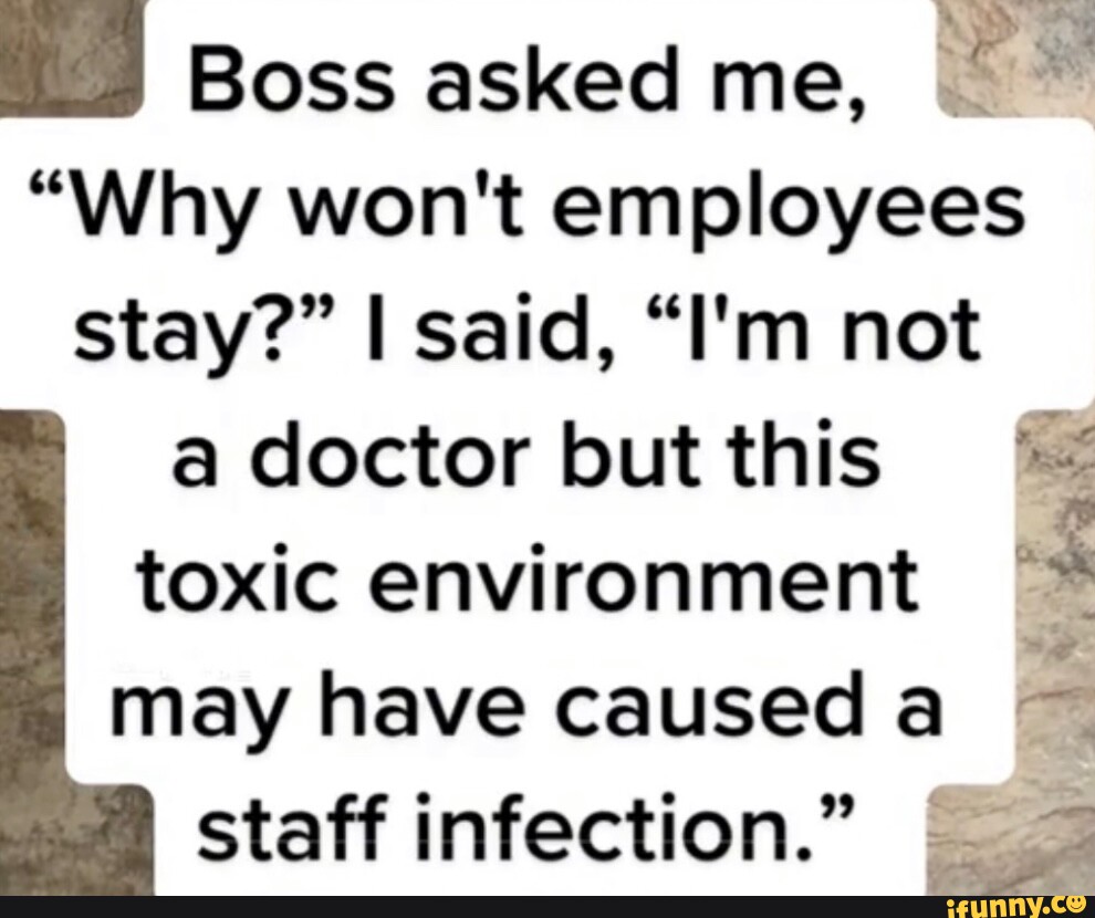 I Boss asked me, "Why won't employees stay?" I said, "I'm not a doctor ...