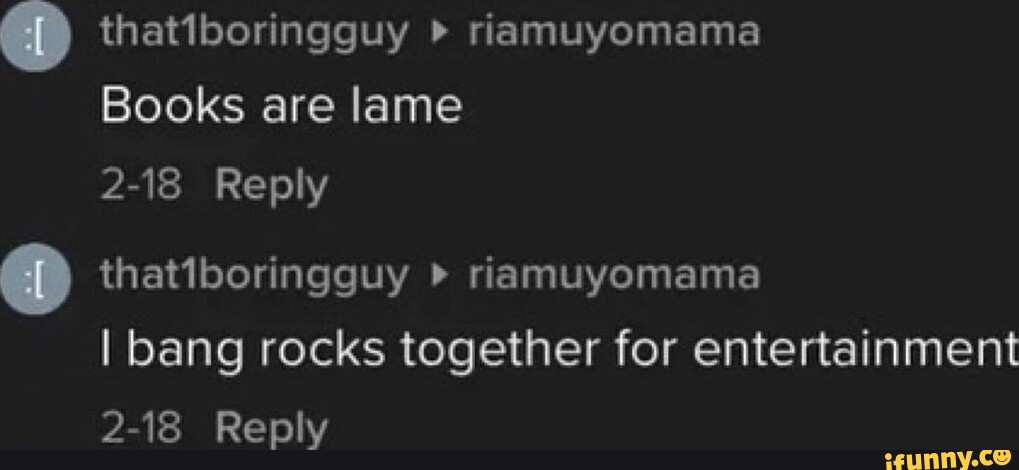 Thatiboringguy riamuyomama Books are lame 2-18 Reply that1boringguy ...