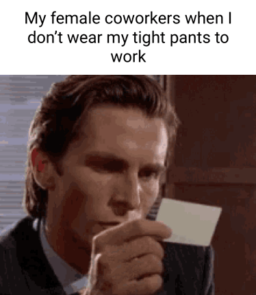 My female coworkers when I don't wear my tight pants to work - iFunny