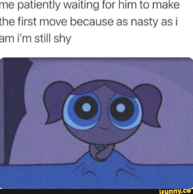 E patiently waiting for him to make he first move because as nasty as ...