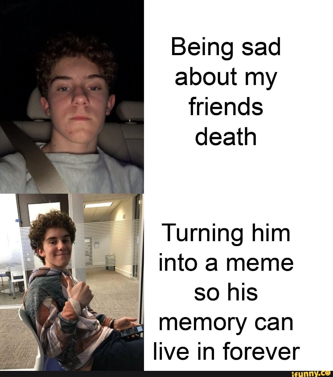 Being sad about my friends death Turning him into a meme so his memory ...