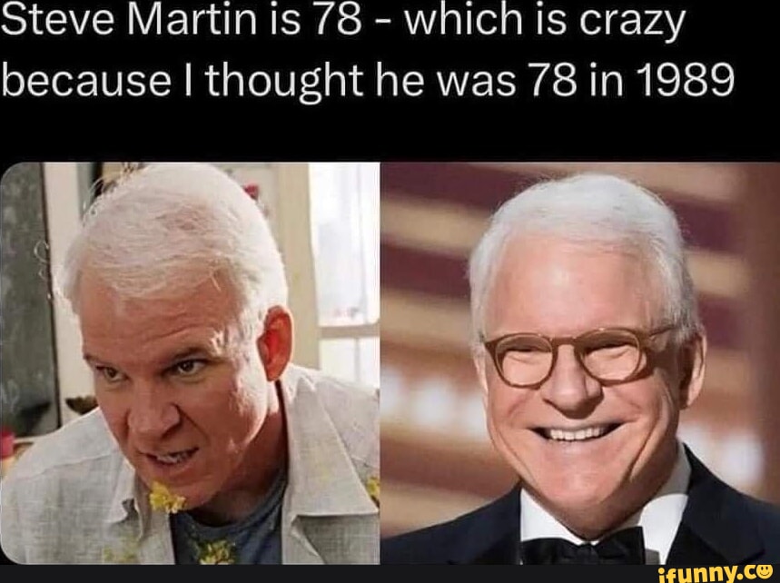 Steve Martin is because I thought - which crazy ne was 78 in 1989 - iFunny