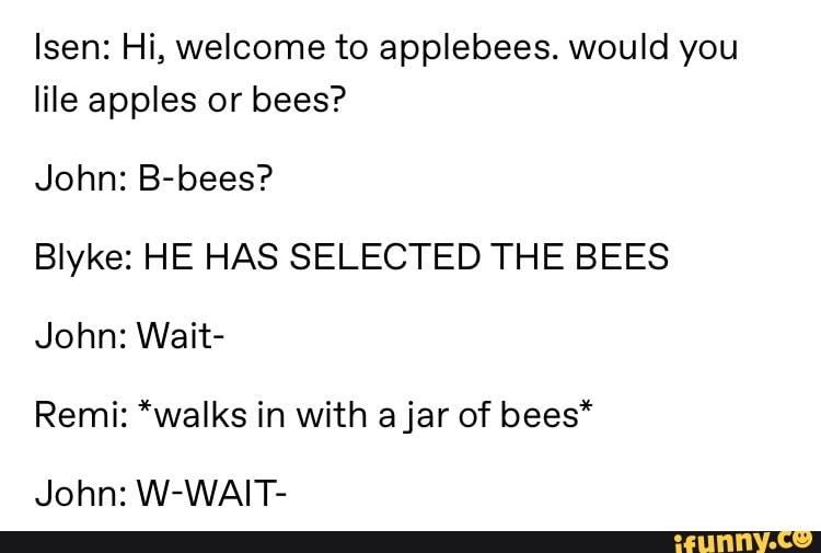 Isen: Hi, welcome to applebees. would you lile apples or bees? John: B ...