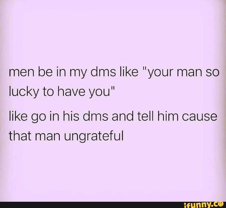 Men be in my dms like "your man so lucky to have you" like go in his ...