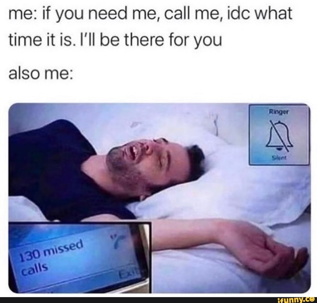 Me: if you need me, call me, idc what time it is. I'll be there for you ...