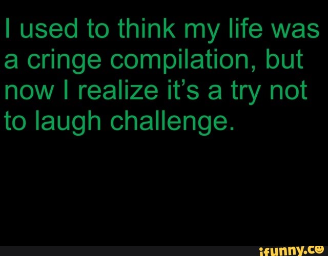 I used to think my life was a cringe compilation, but now I realize it ...