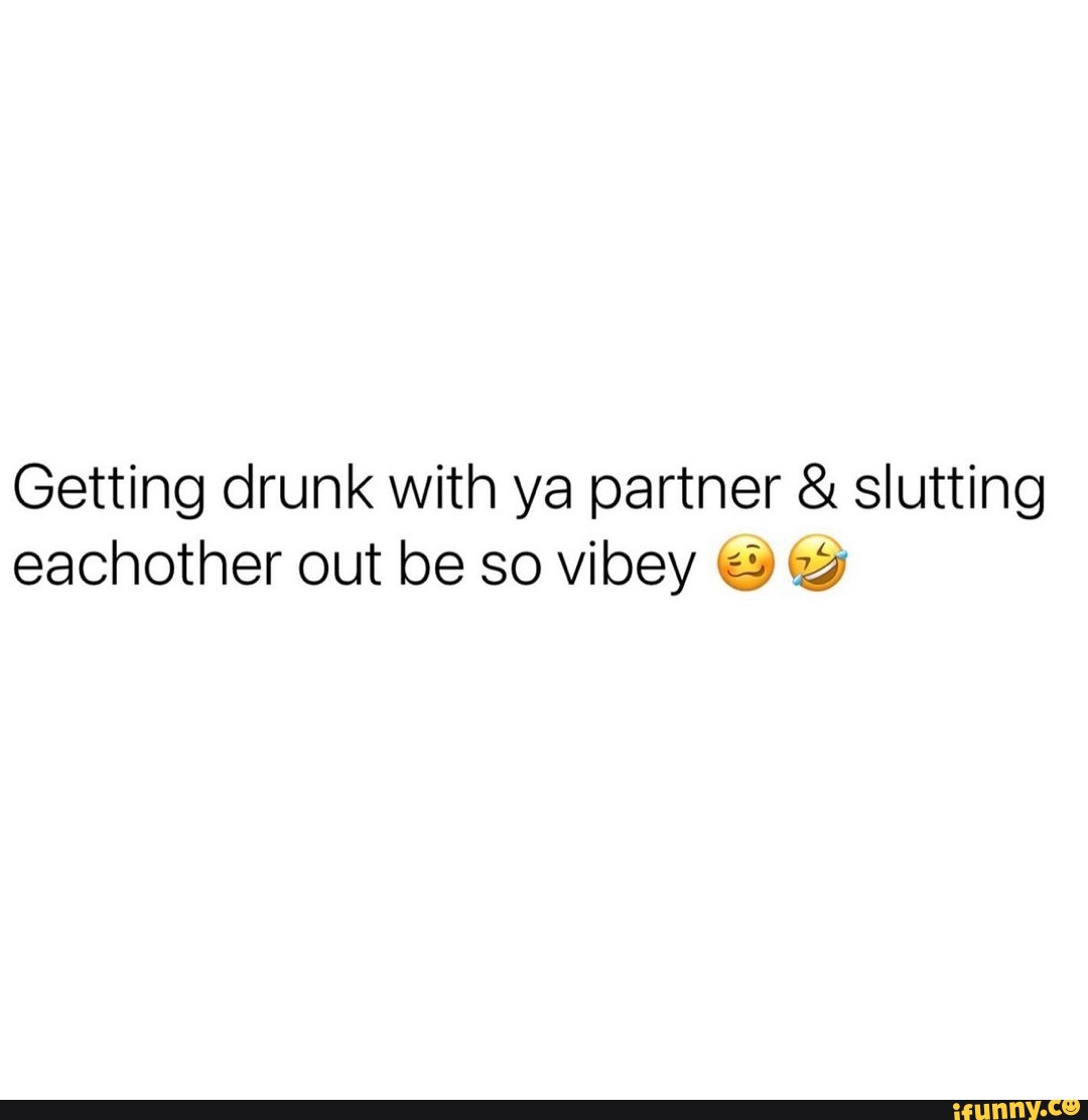 Getting drunk with ya partner & slutting eachother out be so vibey - iFunny