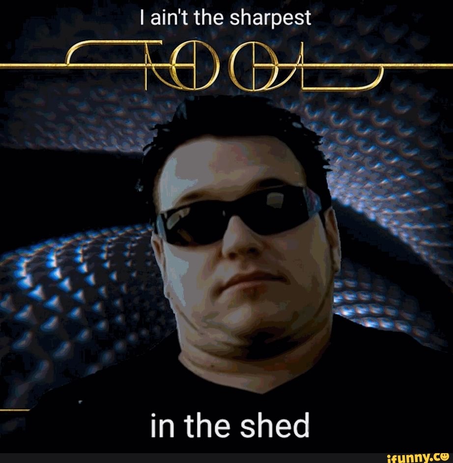 I ain't the sharpest in the shed - iFunny