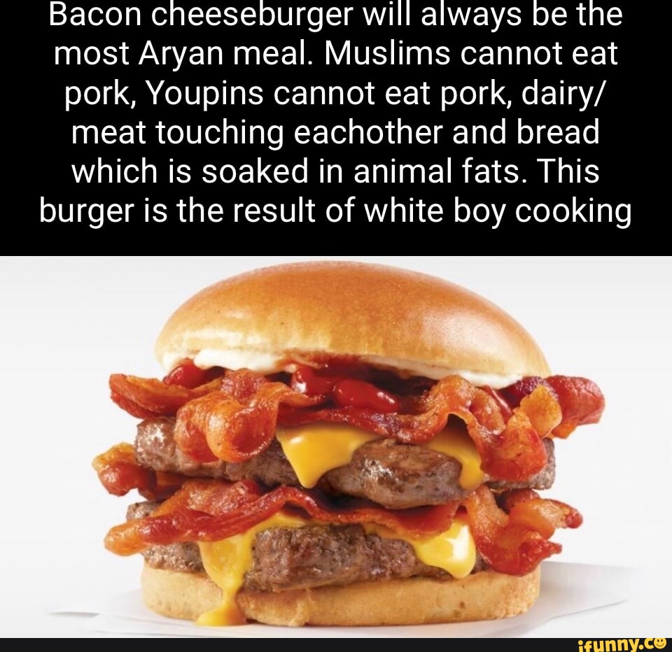 Bacon cheeseburger will always be the most Aryan meal. Muslims cannot ...