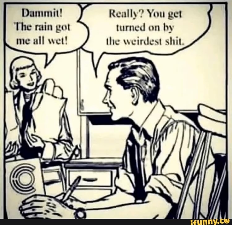 Dammit! Really? You get The rain got turned on by me all wet! the ...