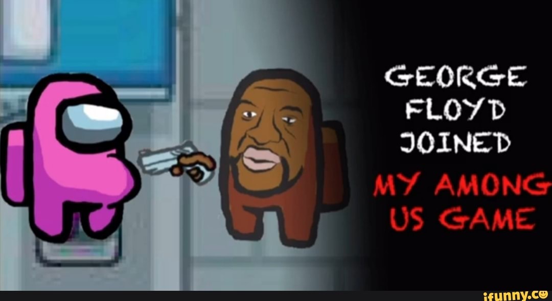 GEORGE FLOYD JOINED MY AMONG US GAME - iFunny