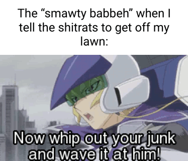 The "smawty babbeh" when I tell the shitrats to get off my lawn: Now ...