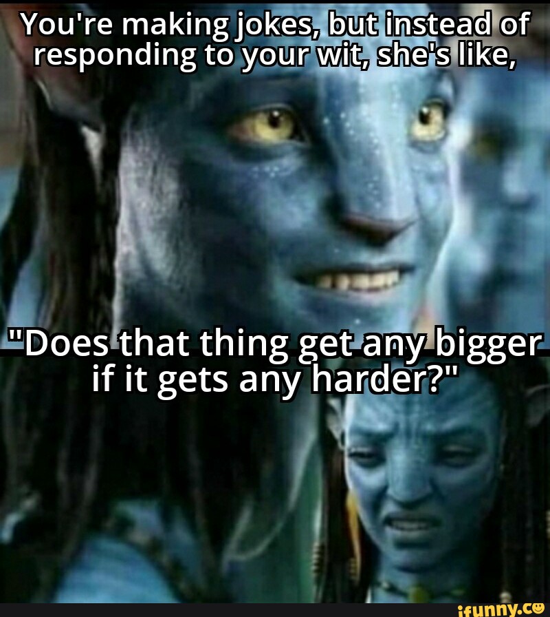 You're making jokes, but instead of responding to your wit, she's like ...