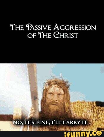 THE PASSIVE AGGRESSION OF THE CHRIST NO, IT'S FINE, ILL CARRY - iFunny