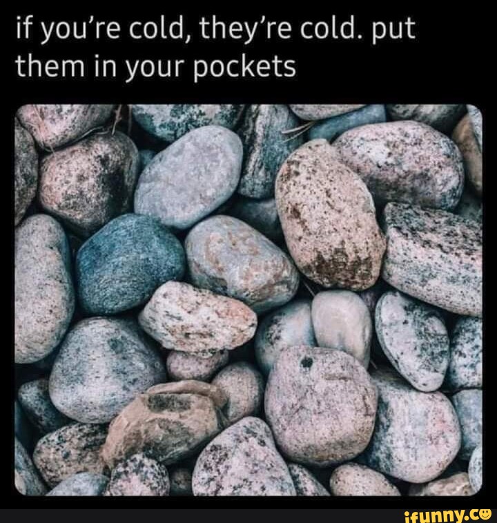 If you're cold, they're cold. put them in your pockets - iFunny