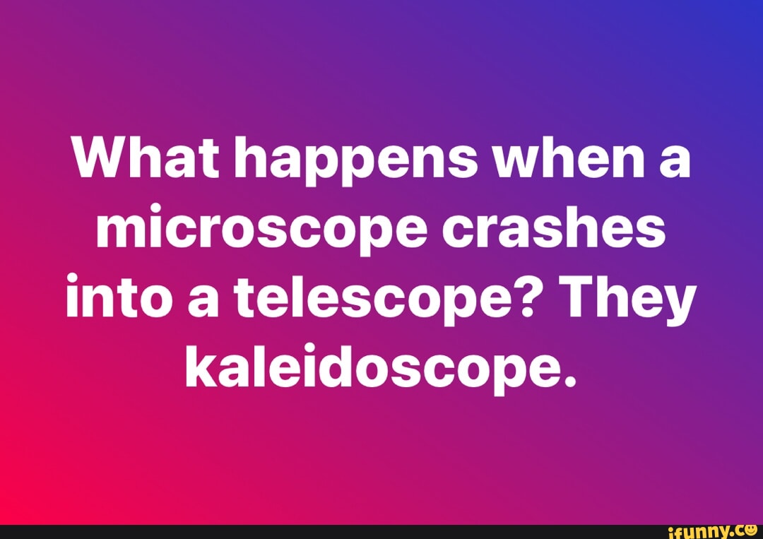 What happens when a microscope crashes into a telescope? They ...