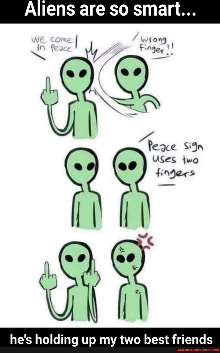 Aliens are so smart... come. I Pexe Uses two e ee fi I he's holding up ...