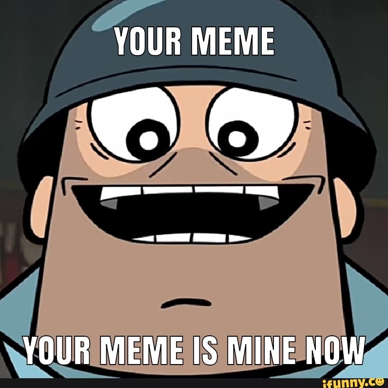 YOUR MEME YOUR MEME MINE NOW - iFunny
