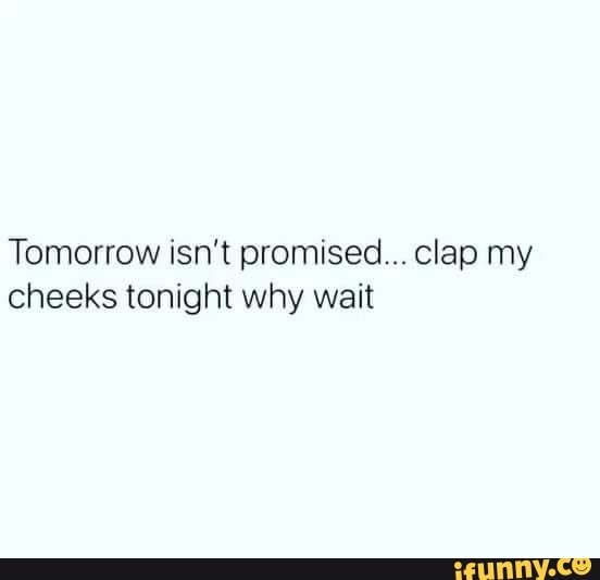 Tomorrow isn't promised... clap my cheeks tonight why wait - iFunny