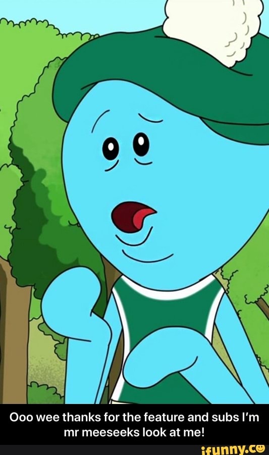 Ooo wee thanks for the feature and subs I'm mr meeseeks look at me ...