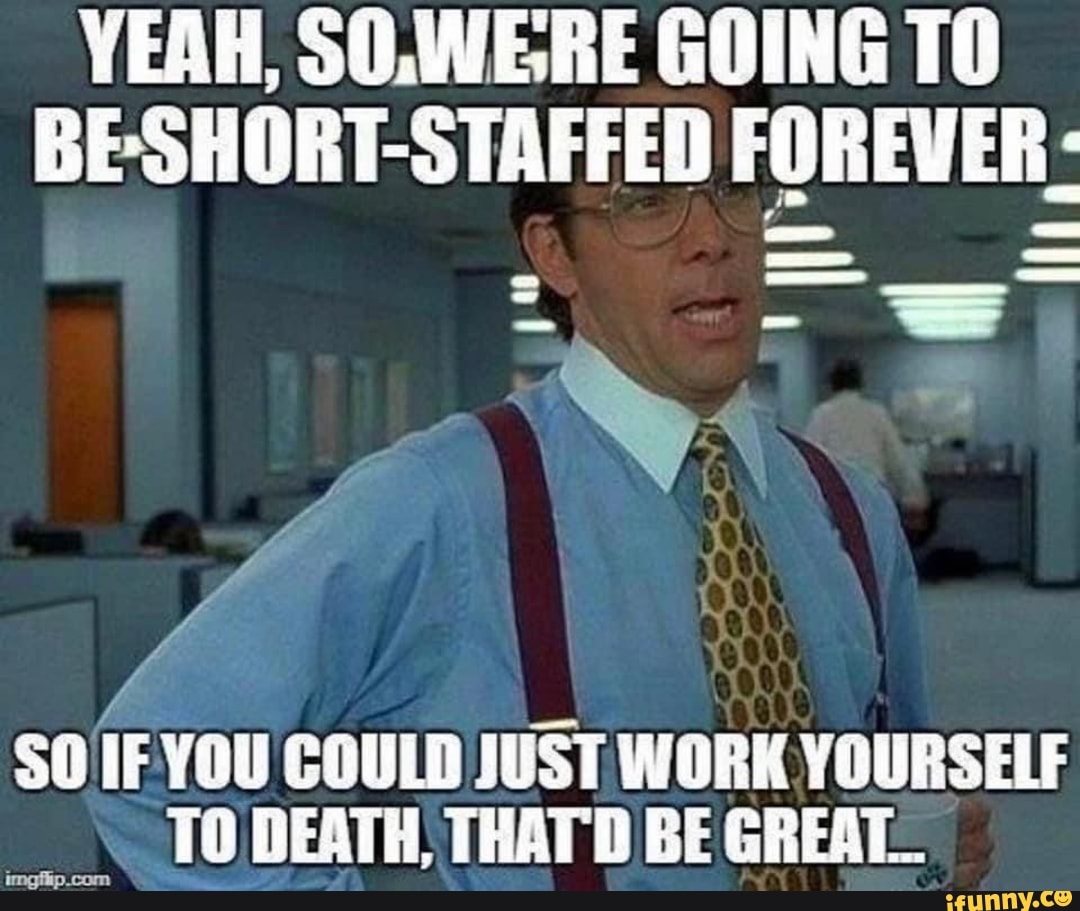 YEAH, SO.WERE GOING TO BE-SHORT-STAFFED FOREVER: YOU COULD JUST WORK ...