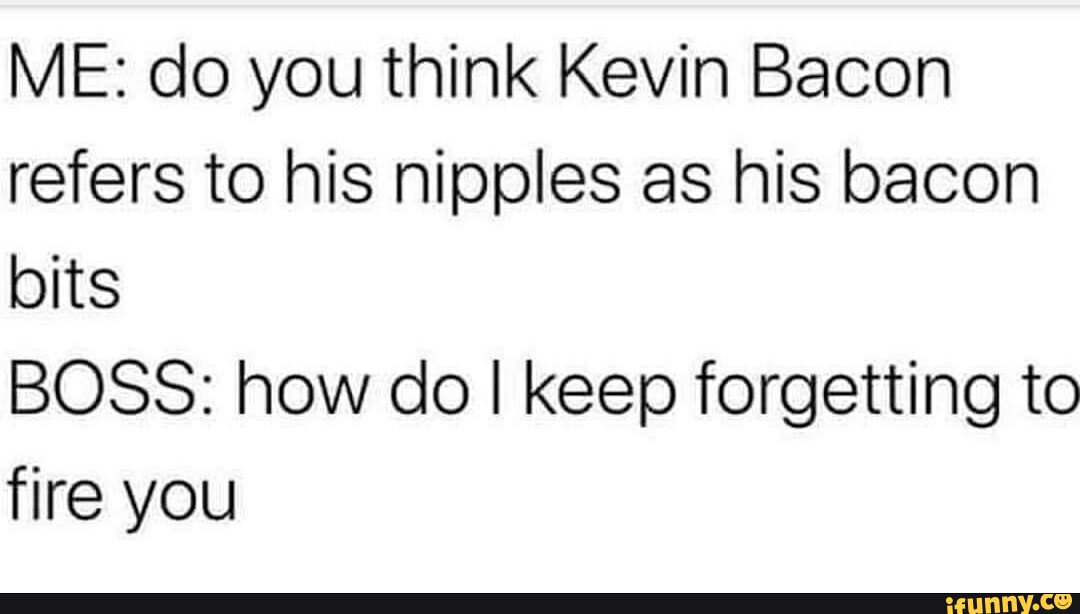 ME: do you think Kevin Bacon refers to his nipples as his bacon bits ...