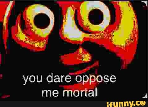 You dare oppose me mortal - iFunny