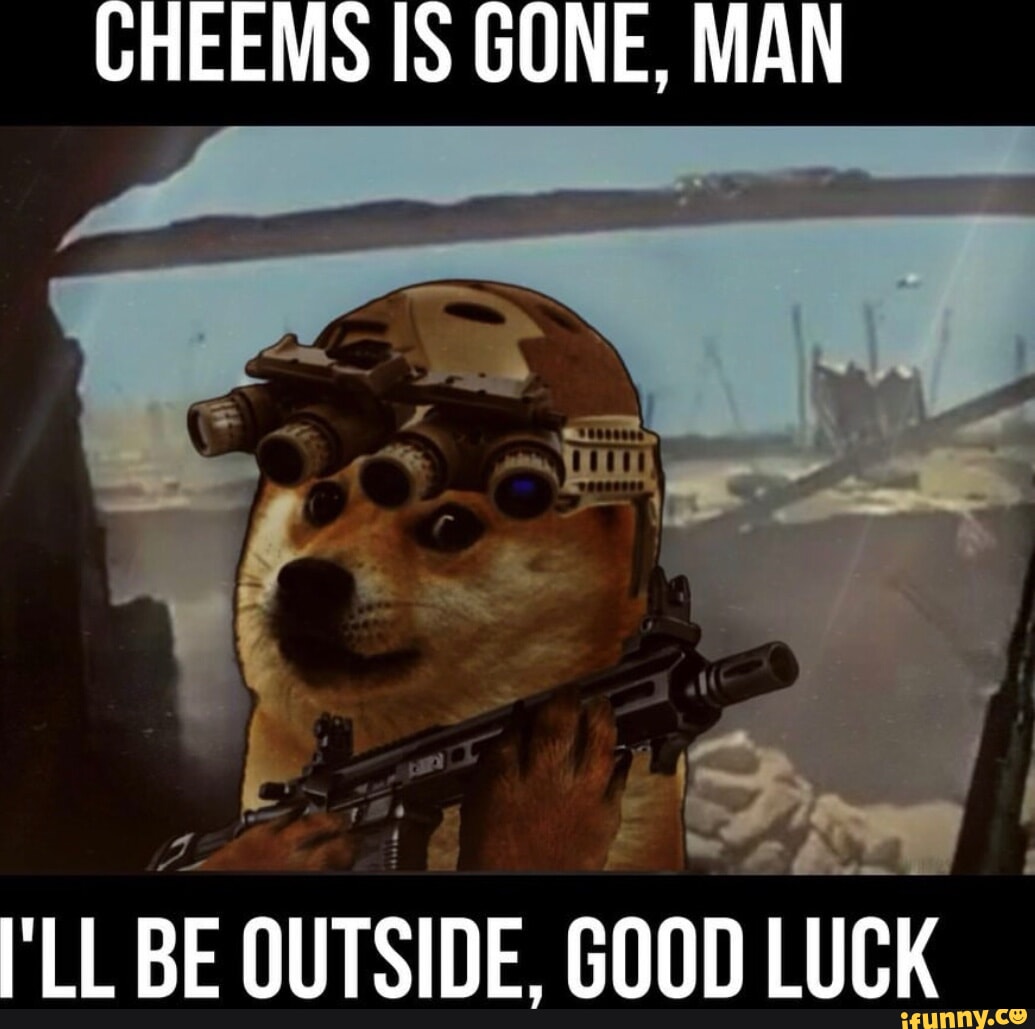 CHEEMS IS GONE, MAN I'LL BE OUTSIDE. GOOD LUCK - iFunny