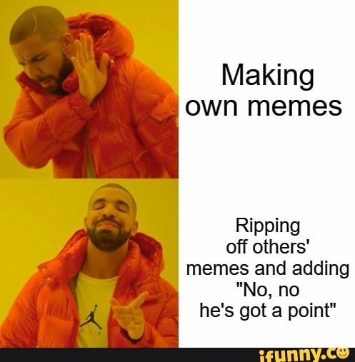 Making own memes Ripping off others' memes and adding "No, no he's got ...