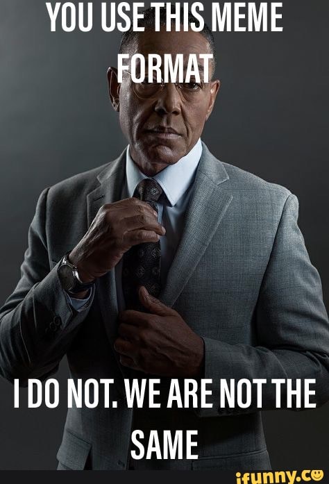 YOU USE THIS MEME FORMAT DO NOT. WE ARE NOT THE SAME - iFunny