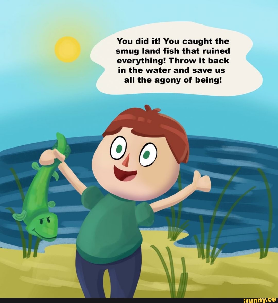 You did it! You caught the smug land fish that ruined everything! Throw ...