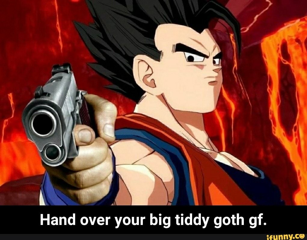 Hand over your big tiddy goth gf. - iFunny