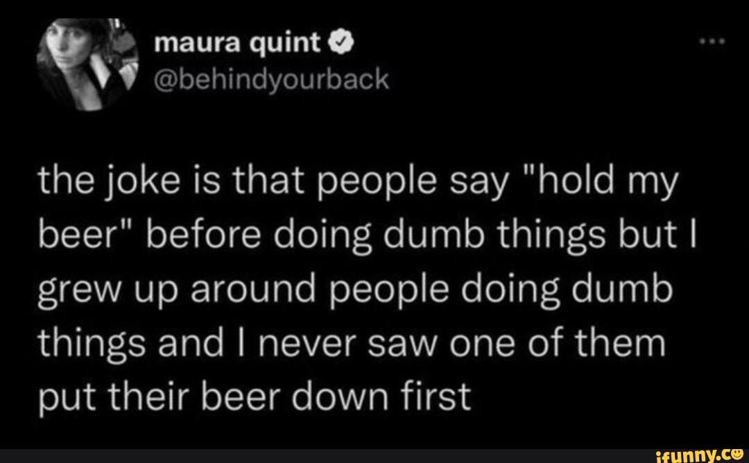 Maura quint @ q @behindyourback the joke is that people say "hold my ...