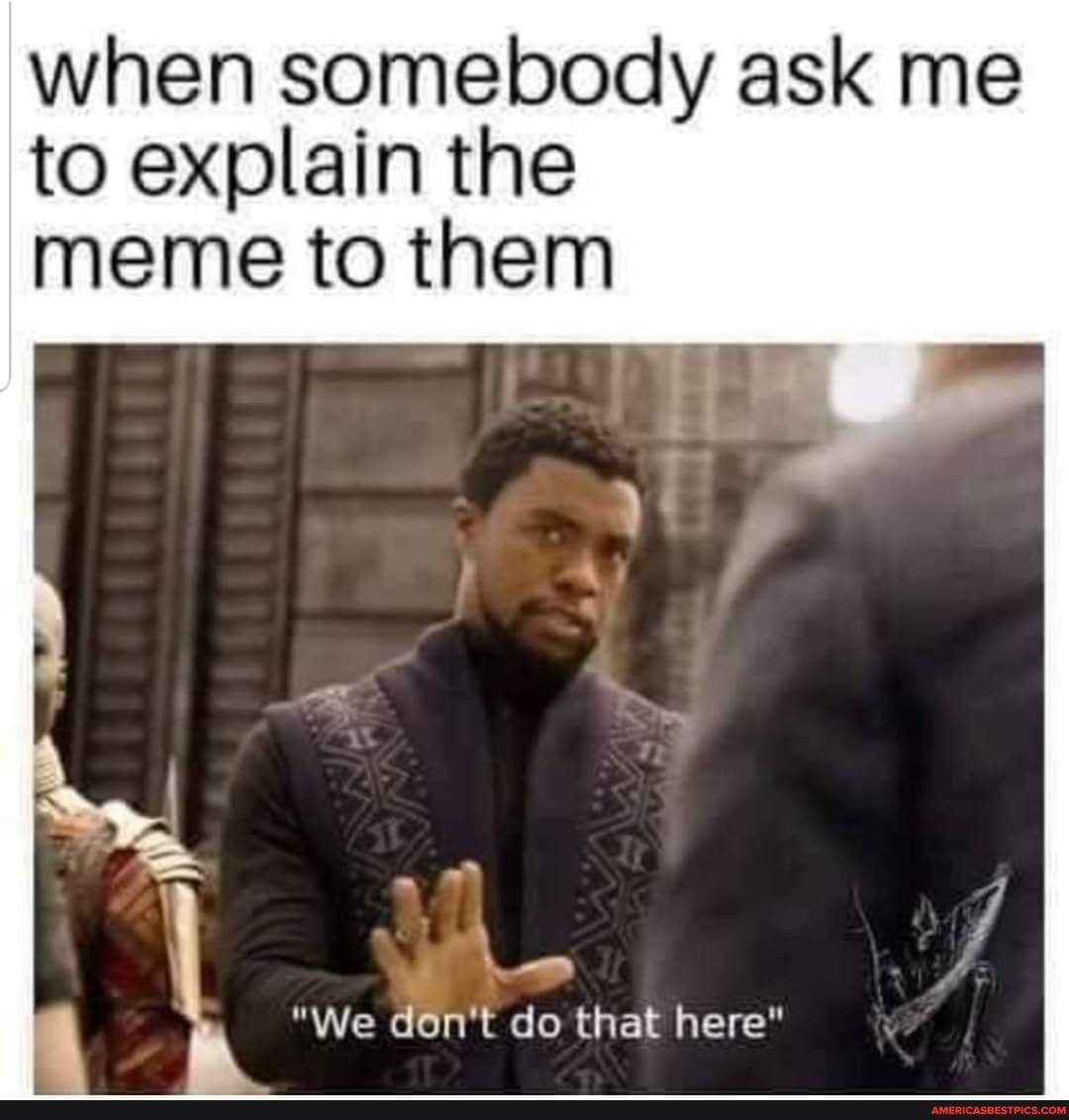 When somebody ask me to explain the meme to them "We don't do that here ...