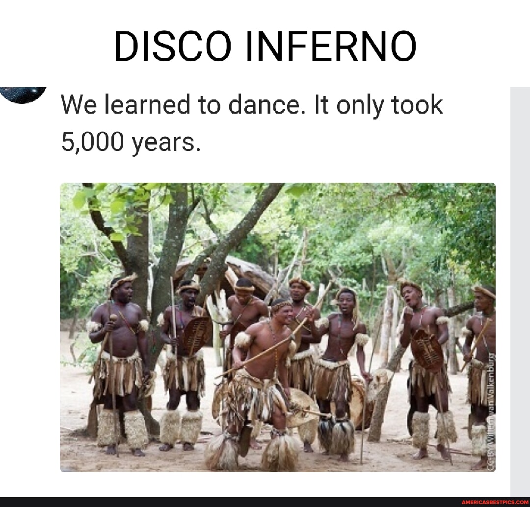 DISCO INFERNO We learned to dance. It only took 5,000 years. - America ...
