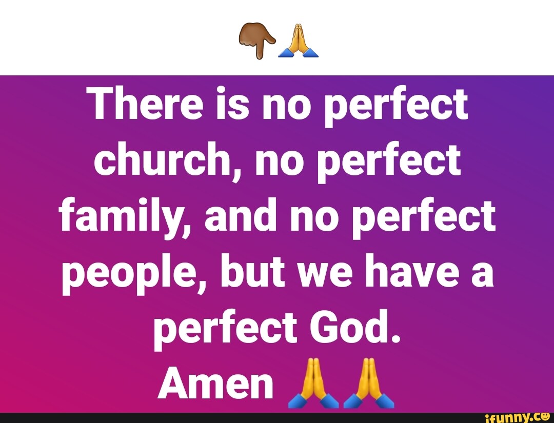 There is no perfect church, no perfect family, and no perfect people ...