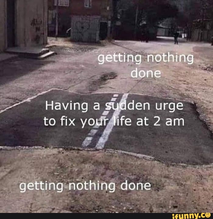Getting nothing done Having a sudden urge to fix your life at 2 am ...